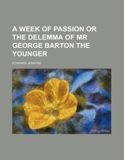 A WEEK OF PASSION OR THE DELEMMA OF MR GEORGE BARTON THE YOUNGER ...