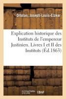 EXPLICATION HISTORIQUE DES INSTITUTS DE L'EMPEREUR JUSTINIEN. LIVRES I ...