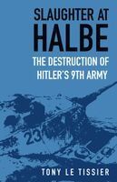 SLAUGHTER AT HALBE: THE DESTRUCTION OF HITLER'S 9TH ARMY - TONY LE ...
