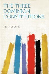THE THREE DOMINION CONSTITUTIONS - IRISH FREE STATE - 9781290130677