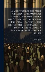 A SELECTION OF THE MOST CELEBRATED SERMONS OF JOHN CALVIN, MINISTER OF ...