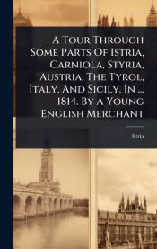 A TOUR THROUGH SOME PARTS OF ISTRIA, CARNIOLA, STYRIA, AUSTRIA, THE ...