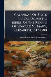CALENDAR OF STATE PAPERS, DOMESTIC SERIES, OF THE REIGNS OF EDWARD VI ...