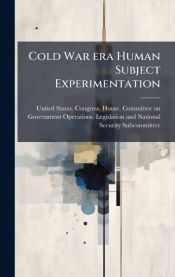 COLD WAR ERA HUMAN SUBJECT EXPERIMENTATION - UNITED STATES. CONGRESS ...