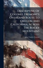 DESCRIPTIVE OF COLONEL FREMONTA S OVERLAND ROUTE TO OREGON AND ...