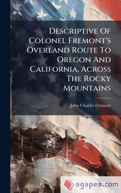 DESCRIPTIVE OF COLONEL FREMONTA S OVERLAND ROUTE TO OREGON AND ...