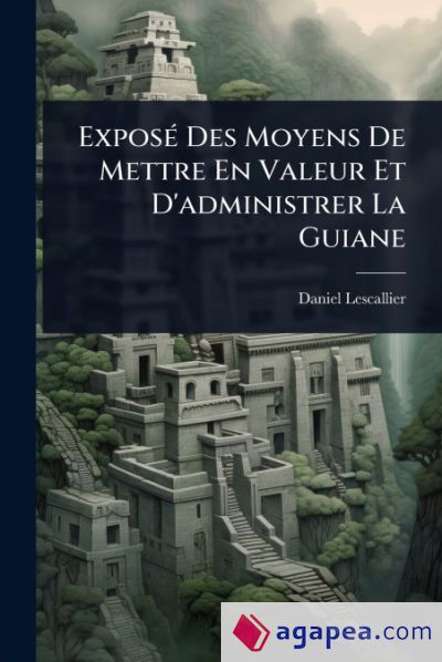 EXPOSA A© DES MOYENS DE METTRE EN VALEUR ET DA ADMINISTRER LA GUIANE ...