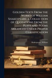 GOLDEN TEXTS FROM THE WORKS OF WILLIAM SHAKESPEARE; A COLLECTION OF ...
