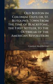 OLD BOSTON IN COLONIAL DAYS; OR, ST. BOTOLPHA S TOWN FROM THE TIME OF ...