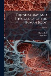 THE ANATOMY AND PHYSIOLOGY OF THE HUMAN BODY - JOHN BELL CHARLES BELL ...