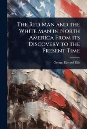 THE RED MAN AND THE WHITE MAN IN NORTH AMERICA FROM ITS DISCOVERY TO ...