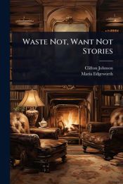 WASTE NOT, WANT NOT STORIES - MARIA EDGEWORTH CLIFTON JOHNSON ...