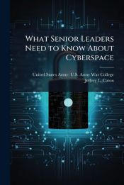 WHAT SENIOR LEADERS NEED TO KNOW ABOUT CYBERSPACE - UNITED STATES ARMY ...
