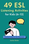 49 ESL LISTENING ACTIVITIES FOR KIDS (6-13): PRACTICAL IDEAS FOR THE ...