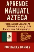 APRENDE NAHUATL AZTECA: PALABRAS DEL ESPAÑOL AL NAHUATL AZTECA Y 1,001 ...