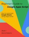 BEGINNER'S GUIDE TO GOOGLE APPS SCRIPT 1 - SHEETS - BARRIE ROBERTS - 9798662691254