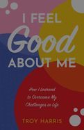 I FEEL GOOD ABOUT ME: HOW I LEARNED TO OVERCOME MY CHALLENGES IN LIFE ...