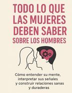 TODO LO QUE LAS MUJERES DEBEN SABER SOBRE LOS HOMBRES: COMO ENTENDER SU MENTE, INTERPRETAR SUS ...
