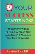 YOUR SUCCESS STARTS NOW: TIMELESS PRINCIPLES TO HELP YOU REACH YOUR GOALS FASTER & ACCELERATE ...