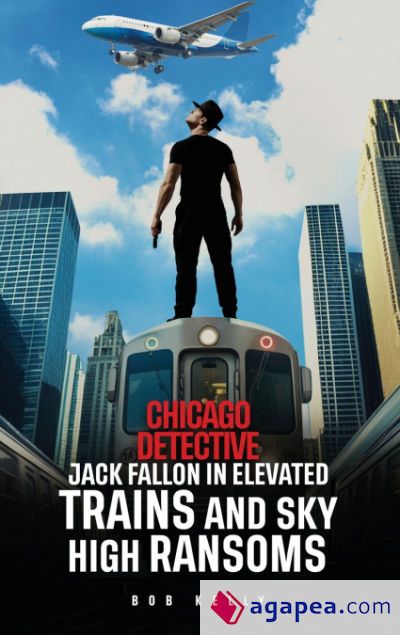 CHICAGO DETECTIVE JACK FALLON IN ELEVATED TRAINS AND SKYHIGH RANSOMS - BOB KELLY - 9798349483202
