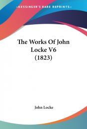 THE WORKS OF JOHN LOCKE V6 (1823) - JOHN LOCKE - 9780548804278