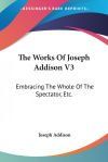 THE WORKS OF JOSEPH ADDISON V3: EMBRACING THE WHOLE OF THE SPECTATOR ...
