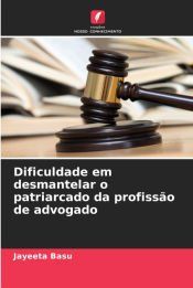 DIFICULDADE EM DESMANTELAR O PATRIARCADO DA PROFISSAO DE ADVOGADO - JAYEETA BASU - 9786207955596
