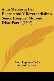 A LA MEMORIA DEL ILUSTRISIMO Y REVERENDISIMO SENOR EZEQUIEL MORENO DIAZ ...