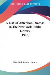 A LIST OF AMERICAN DRAMAS IN THE NEW YORK PUBLIC LIBRARY (1916) - NEW ...