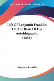 LIFE OF BENJAMIN FRANKLIN ON THE BASIS OF HIS AUTOBIOGRAPHY (1851 ...