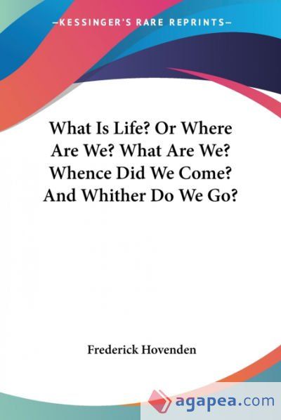 WHAT IS LIFE? OR WHERE ARE WE? WHAT ARE WE? WHENCE DID WE COME? AND ...