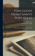 FERN LEAVES FROM FANNY'S PORT-FOLIO: WITH ORIGINAL DESIGNS BY FRED. M ...