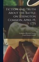 FICTION AND TRUTH ABOUT THE BATTLE ON LEXINGTON COMMON, APRIL 19, 1775 ...