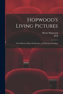 HOPWOOD'S LIVING PICTURES; THEIR HISTORY, PHOTO-PRODUCTION, AND ...