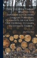 HOW TO CRUISE TIMBER, ADAPTED FOR EXPERIENCED CRUISERS, LOGGERS ...