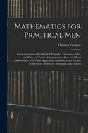 MATHEMATICS FOR PRACTICAL MEN: BEING A COMMON-PLACE BOOK OF PRINCIPLES ...