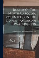 ROSTER OF THE NORTH CAROLINA VOLUNTEERS IN THE SPANISH-AMERICAN WAR ...