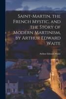 SAINT-MARTIN, THE FRENCH MYSTIC, AND THE STORY OF MODERN MARTINISM, BY ...