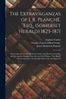 THE EXTRAVAGANZAS OF J. R. PLANCHE, ESQ., (SOMERSET HERALD) 1825-1871 ...