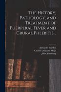 THE HISTORY, PATHOLOGY, AND TREATMENT OF PUERPERAL FEVER AND CRURAL ...