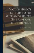 VICTOR HUGO'S LETTERS TO HIS WIFE AND OTHERS (THE ALPS AND THE PYRENEES ...