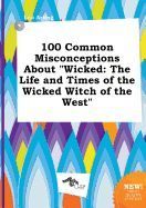 100 COMMON MISCONCEPTIONS ABOUT "WICKED: THE LIFE AND TIMES OF THE ...