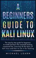 A BEGINNERS GUIDE TO KALI LINUX: THE STEP BY STEP GUIDE FOR BEGINNERS ...