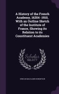 A HISTORY OF THE FRENCH ACADEMY, 16354 -1910, WITH AN OUTLINE SKETCH OF ...