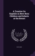 A TREATISE ON SYPHILIS IN NEW-BORN CHILDREN AND INFANTS AT THE BREAST ...