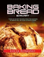 BAKING BREAD IS AN ART: THESE 50 SECRET RECIPES FROM THE MASTERS OF ...