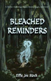 BLEACHED REMINDERS: A GOTHIC ANTHOLOGY ABOUT BONES, MAGIC, AND GRIEF ...
