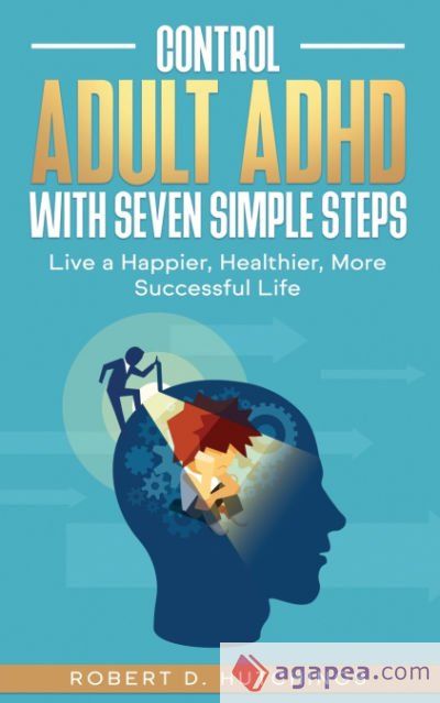 CONTROL ADULT ADHD WITH SEVEN SIMPLE STEPS: LIVE A HAPPIER, HEALTHIER, MORE SUCCESSFUL LIFE ...