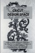 CRICUT DESIGN SPACE: A BEGINNERS GUIDE WITH ORIGINAL PROJECT IDEAS. TIP ...