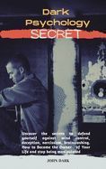 DARK PSYCHOLOGY SECRETS: UNCOVER THE SECRETS TO DEFEND YOURSELF AGAINST MIND CONTROL, DECEPTION ...